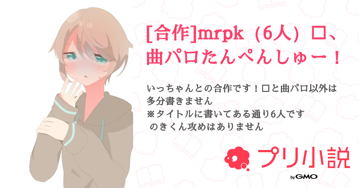 [合作]mrpk（6人）🔞、曲パロたんぺんしゅー！ - 全2話 【連載中】（如月@めろりすさんの小説） | 無料スマホ夢小説ならプリ小説 byGMO